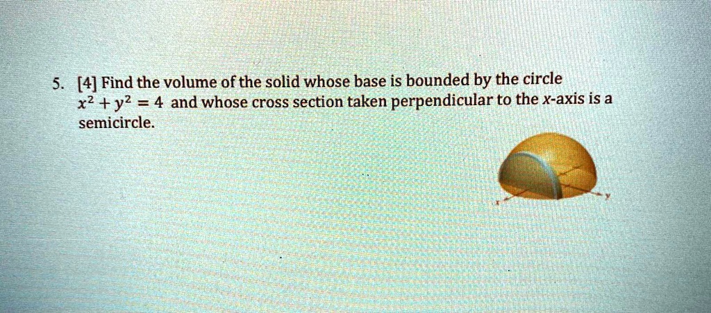 SOLVED:5 [4] Find the volume of the solid whose base is bounded by the circle x2 +y2 = 4 and ...