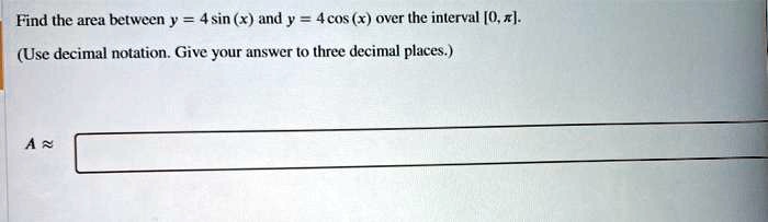 SOLVED: Find the area between y = 4sin (x) and y 4cos (x) over (he inlerval [0.x]: (Use decimal ...
