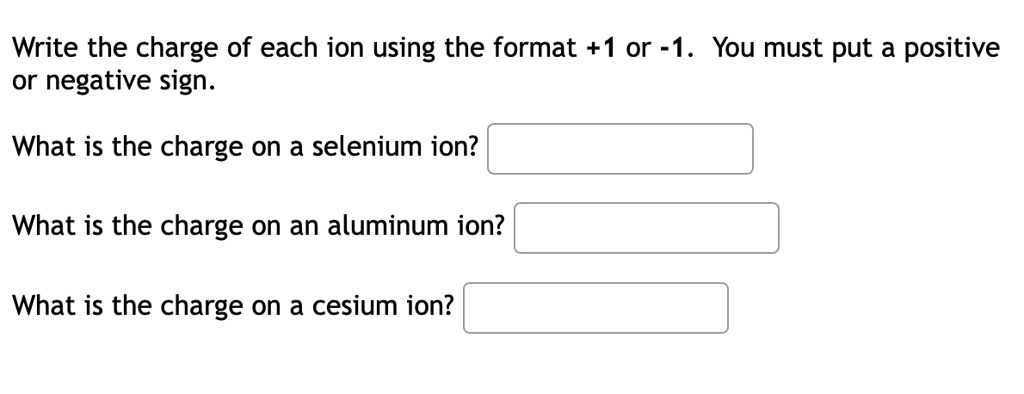 SOLVED: Write the charge of each ion Using the format +1 or -1. You ...