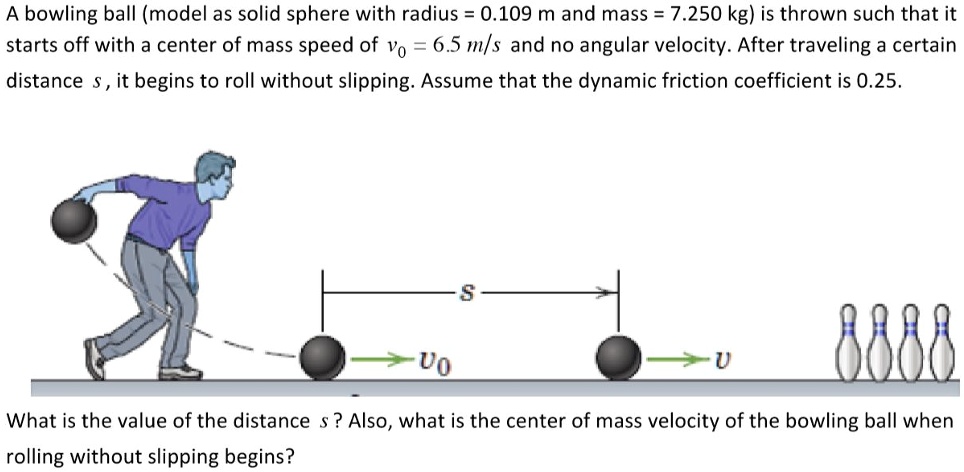 A bowling ball (model as solid sphere with radius = 0.109 m and mass ...