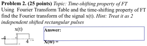 Problem 2. (25 points) Topic: Time-shifting property of FT Using Fourier Transform Table and the ...