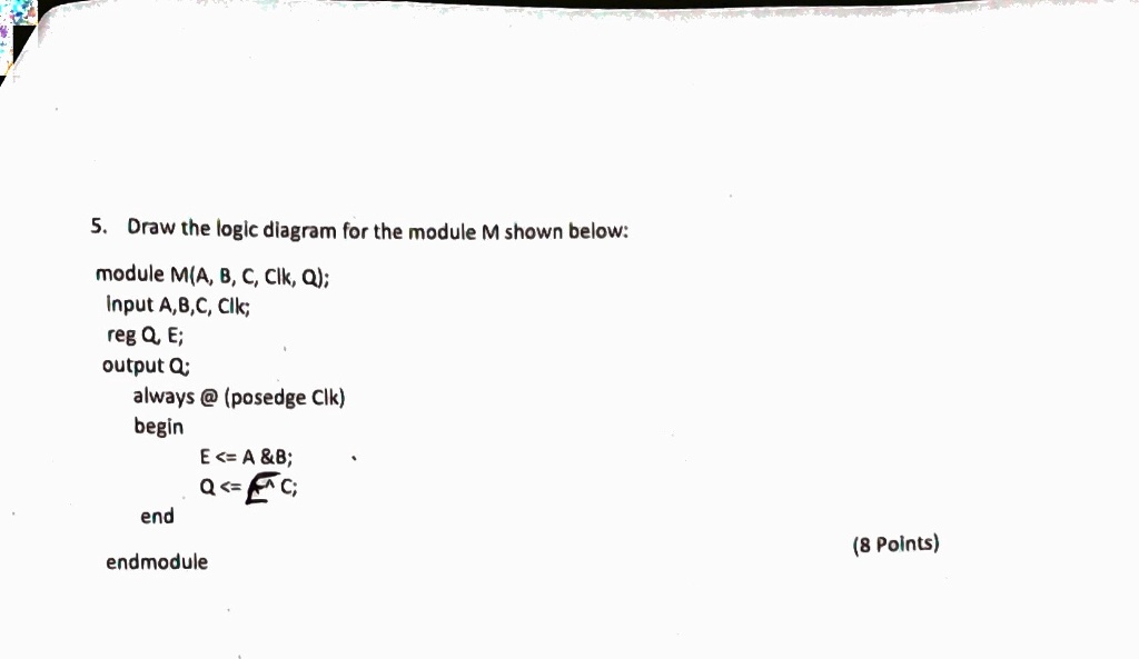 5. Draw the logic diagram for the module M shown below: module M(A, B, C, Clk, Q); Input A,B,C ...