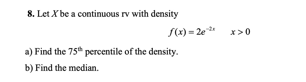 SOLVED: Let X be a continuous random variable with density f(x) = 2e^(-2x) a) Find the 75th ...