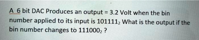 A 6 bit DAC Produces an output = 3.2 Volt when the bin number applied ...