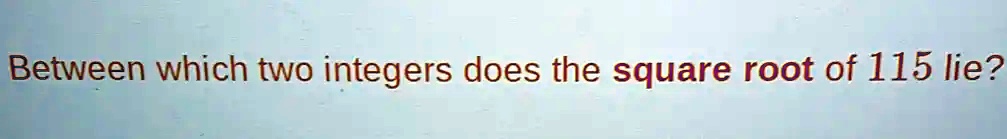 Between which two integers does the square root of 115 lie?