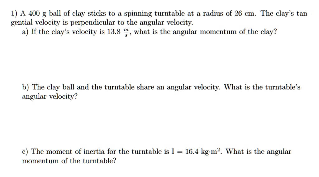 1 a 400 g ball of clay sticks to a spinning turntable at radius of 26 cm the clay s tan gential ...