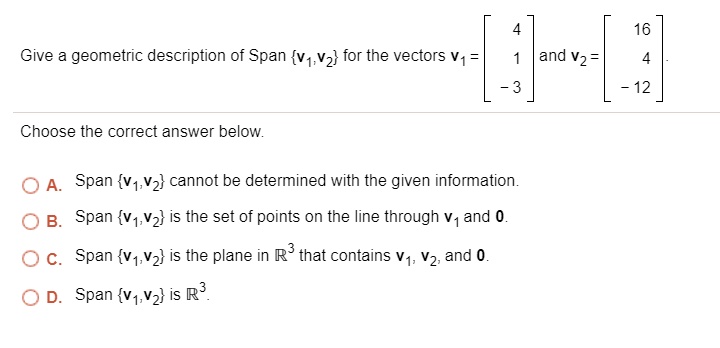 Give a geometric description of Span {V1, V2} for the vectors V1 = and V2 = . Choose the correct ...