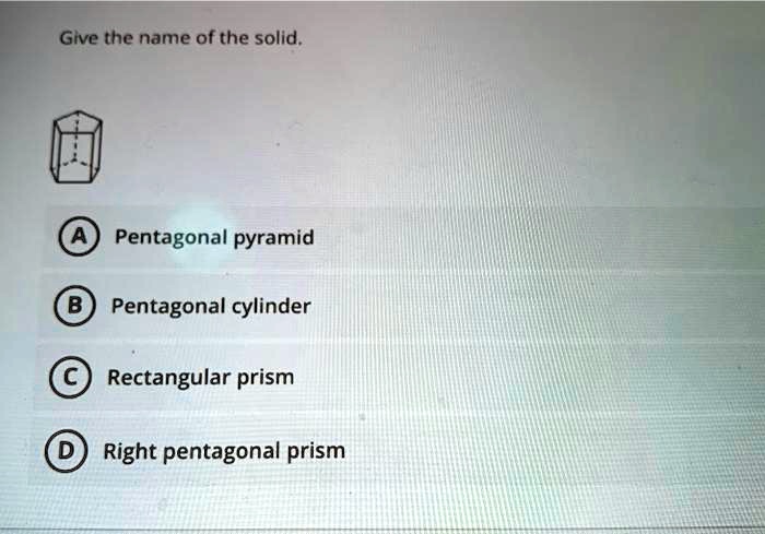 SOLVED: Give the name of the solid, Pentagonal pyramid Pentagonal cylinder Rectangular prism ...