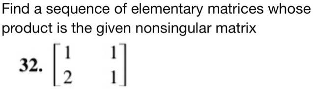 SOLVED: Find a sequence of elementary matrices whose product is the given nonsingular matrix 32. 2
