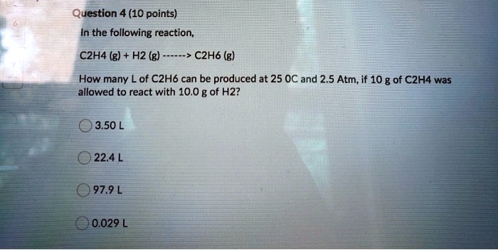 SOLVED: Question 4 (10 points) In the following reaction; C2H4 (g) H2 (g) C2H6 (g) How many Lof ...