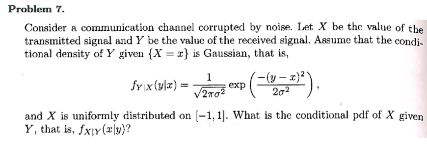 SOLVED: Problem 7. Consider a communication channel corrupted by noise. Let X be the value of ...