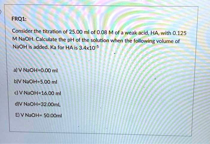 SOLVED: FRQI: Consider the titration of 25.00 ml of 0.08 M ofa weak acid, HA,with 0.125 M NaOH ...
