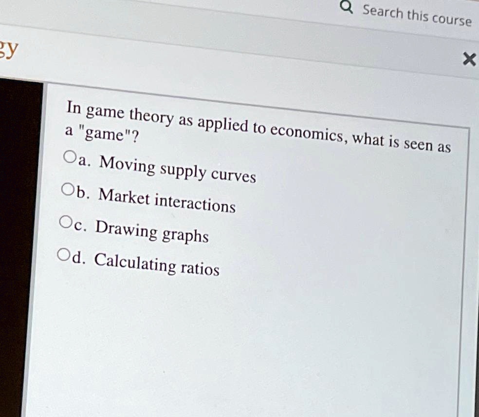 In game theory as applied to economics, what is seen as a "game"? Oa ...