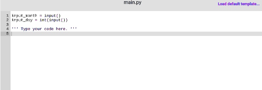 [GET ANSWER] 1 inputmonth = input() 2 inputday= int(input()) 3 4 Type your code here. 5 main.py ...