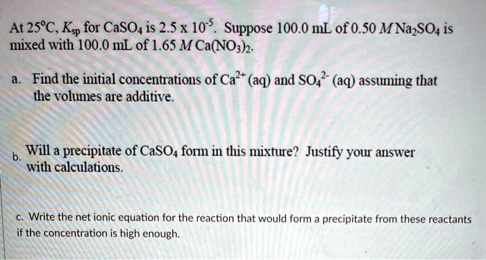 SOLVED: At 25Â°C, Ksp for CaSO4 is 2.5 x 10^-5. Suppose 100.0 mL of 0.50 M Na2SO4 is mixed with ...