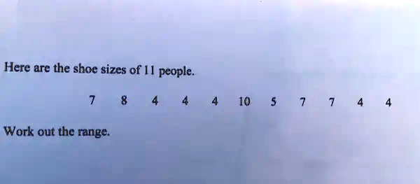Here are the shoe sizes of 11 people. 7 8 4 4 4 10 5 7 7 4 4 Work out ...
