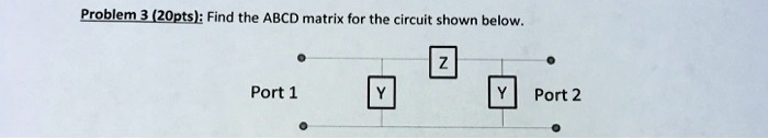 SOLVED: Problem 3 (20 pts): Find the ABCD matrix for the circuit shown below. Port 1 Y Port 2