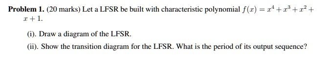 Problem 1. (20 marks) Let a LFSR be built with characteristic polynomial f(x) = x^4 + x^3 + x^2 ...