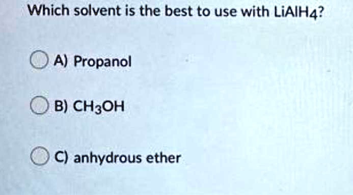 SOLVED: Which solvent is the best to use with LiAlH4? A) Propanol B ...