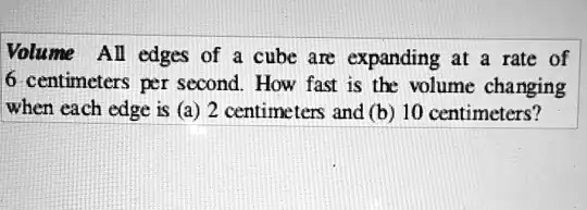 SOLVED: Volume of all edges of a cube is expanding at a rate of 6 centimeters per second. How ...