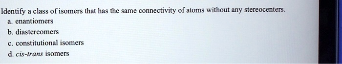 SOLVED: Identify class of isomers that has the same connectivity of ...