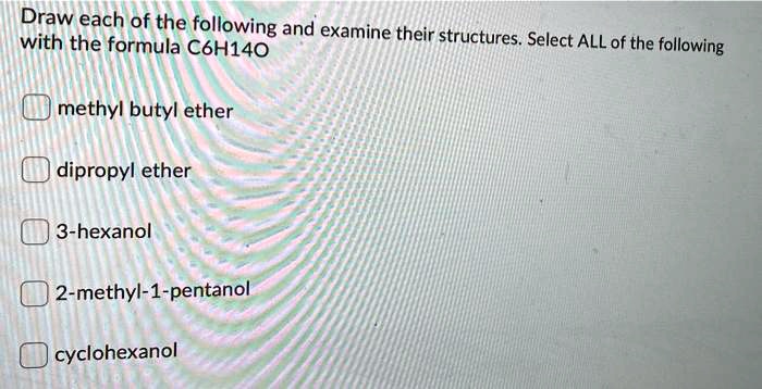 draw each of the following and examine their with the formula c6h14o structures select all of ...