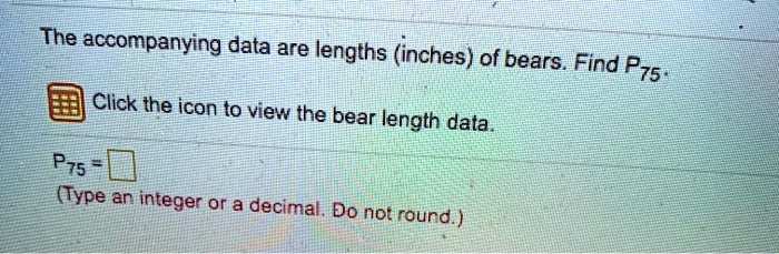 SOLVED: The accompanying data are lengths (inches) of 'bears. Find P75 ...