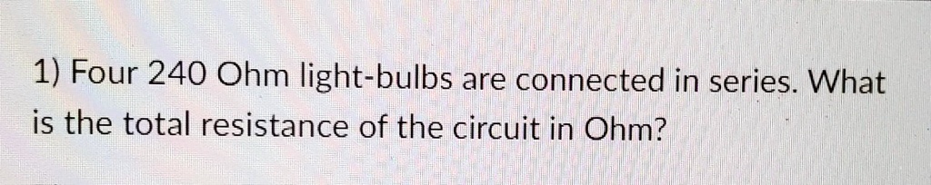 1) Four 240 Ohm light-bulbs are connected in series. What is the total ...