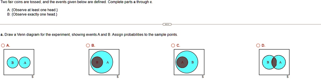 SOLVED: Two fair coins are tossed, and the events given below are defined. Complete parts a ...