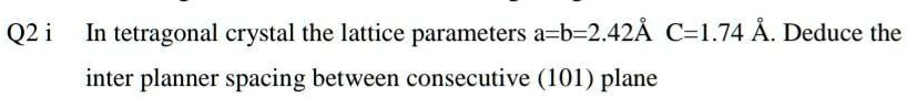 Q2 i In tetragonal crystal the lattice parameters a=b=2.42Å C=1.74 Å. Deduce the inter planner ...