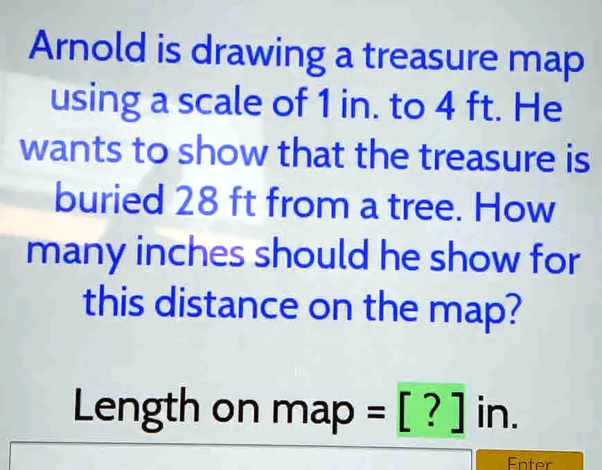 SOLVED: Arnold is drawing a treasure map using a scale of 1in. to 4 ft ...