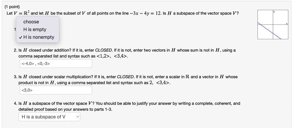 SOLVED: 1 point) Let V=R2 and let H be the subset of V of all points on the line –3x -4y =12. Is ...
