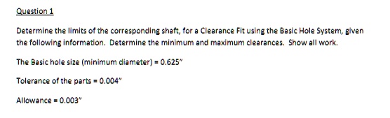 Question 1 Determine the limits of the corresponding shaft, for a Clearance Fit using the Basic ...