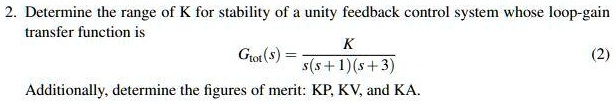 SOLVED: 2. Determine the range of K for stability of a unity feedback control system whose loop ...