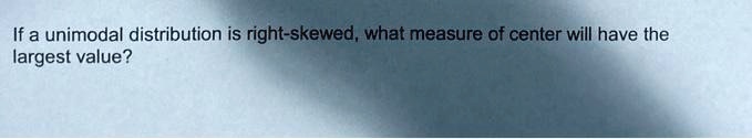 SOLVED: If a unimodal distribution is right-skewed, what measure of ...