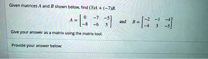 SOLVED: Given matrices A and B shown below, find (3)A^4 + (-7)B. A = 31 and B = [3] Provide your ...