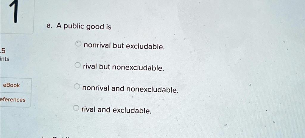 1 a. A public good is nonrival but excludable. rival but nonexcludable ...