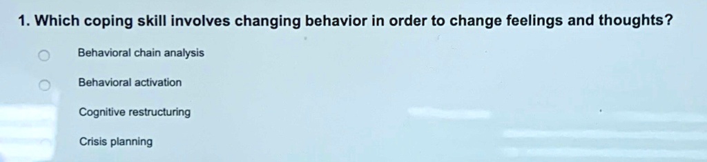 1. Which coping skill involves changing behavior in order to change feelings and thoughts ...
