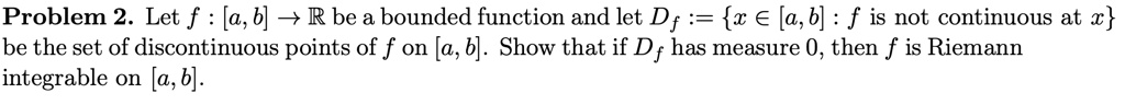 SOLVED: Problem 2. Let f : [a,b] > R be a bounded function and let Df :=x [a,b]: f is not ...