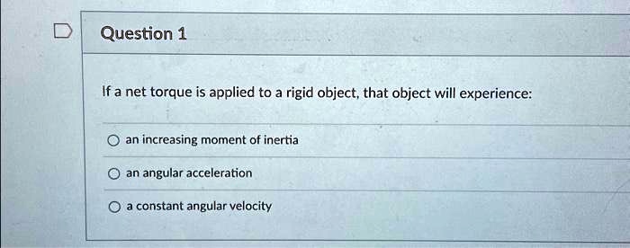 Question 1 If a net torque is applied to a rigid object, that object will experience: an ...