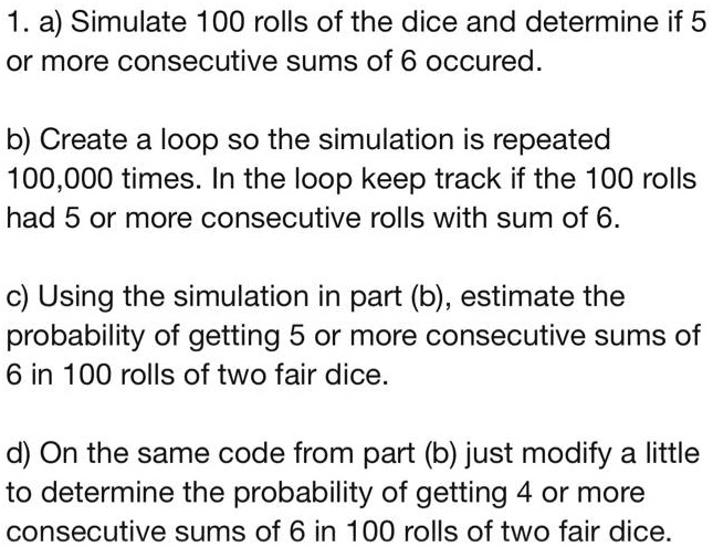SOLVED: 1.a) Simulate 100 rolls of the dice and determine if 5 or more ...