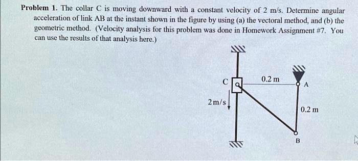 Problem 1. The collar C is moving downward with a constant velocity of 2 m/s. Determine angular ...