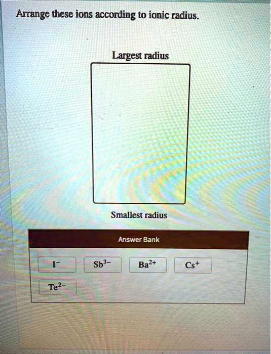 SOLVED: Arrange these ions according t0 ionic radius Largest radius Smallest radius Answer Bank ...