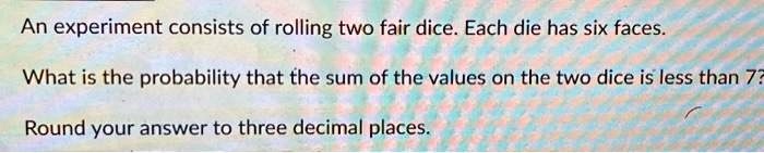 SOLVED: An experiment consists of rolling two fair dice.Each die has six faces What is the ...