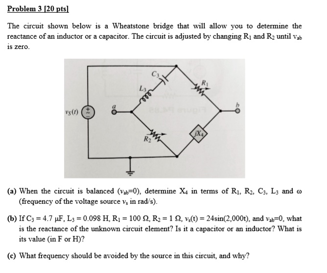 SOLVED: Problem 3 [20 pts] The circuit shown below is a Wheatstone bridge that will allow you to ...