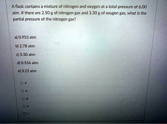 a flask contains mixture of nitrogen and oxygen at a total pressure of 600 atm if there are 250 ...