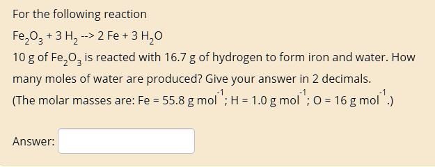 For the following reaction Fe2O3 + 3 H2 –> 2 Fe + 3 H2O 10 g of Fe2O3 ...