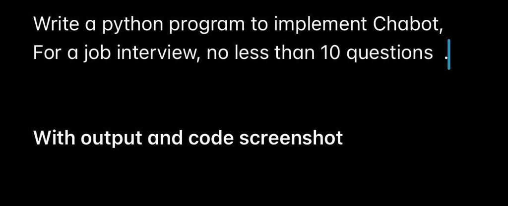 Write a Python program to implement a Chatbot for a job interview. The ...