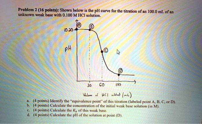 SOLVED: Problem 2 (16 points): Shown below is the pH curve for the titration ofan 100.0 mL of an ...