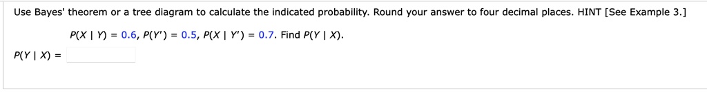 SOLVED: Use Bayes' theorem or tree diagram to calculate the indicated probability: Round your ...
